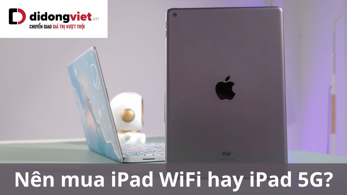 Nên mua iPad WiFi hay iPad 5G? So sánh ưu và nhược điểm