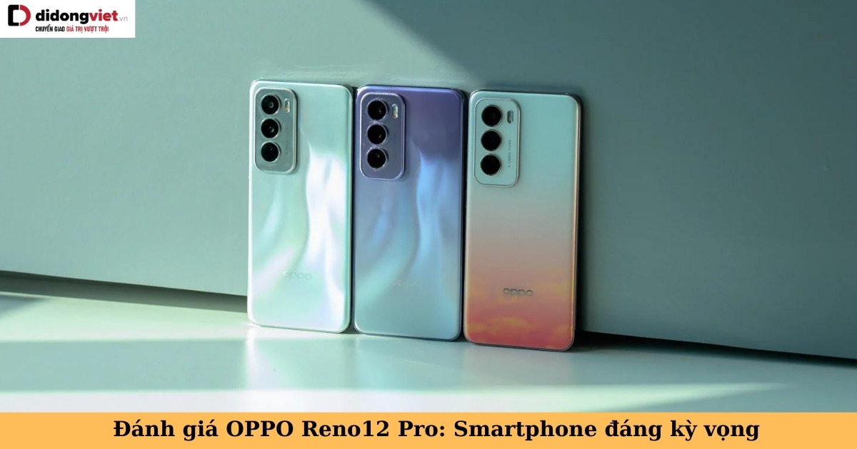 Đánh giá OPPO Reno12 Pro: Smartphone đáng kỳ vọng