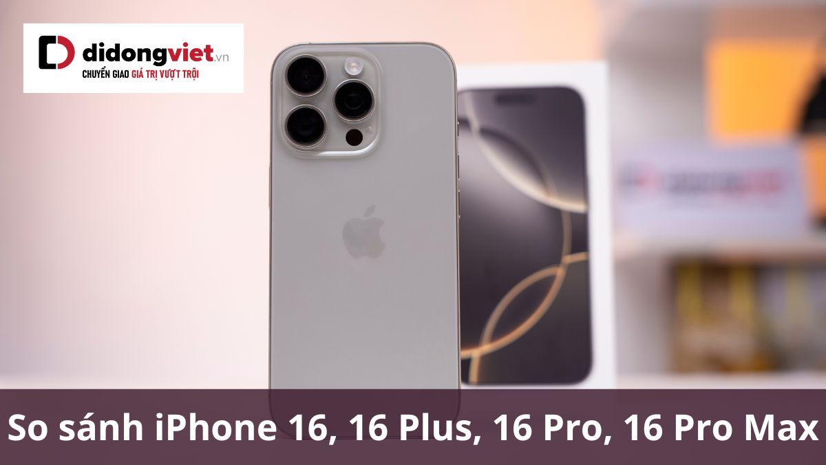 So sánh iPhone 16, 16 Plus, 16 Pro, 16 Pro Max khác biệt gì?