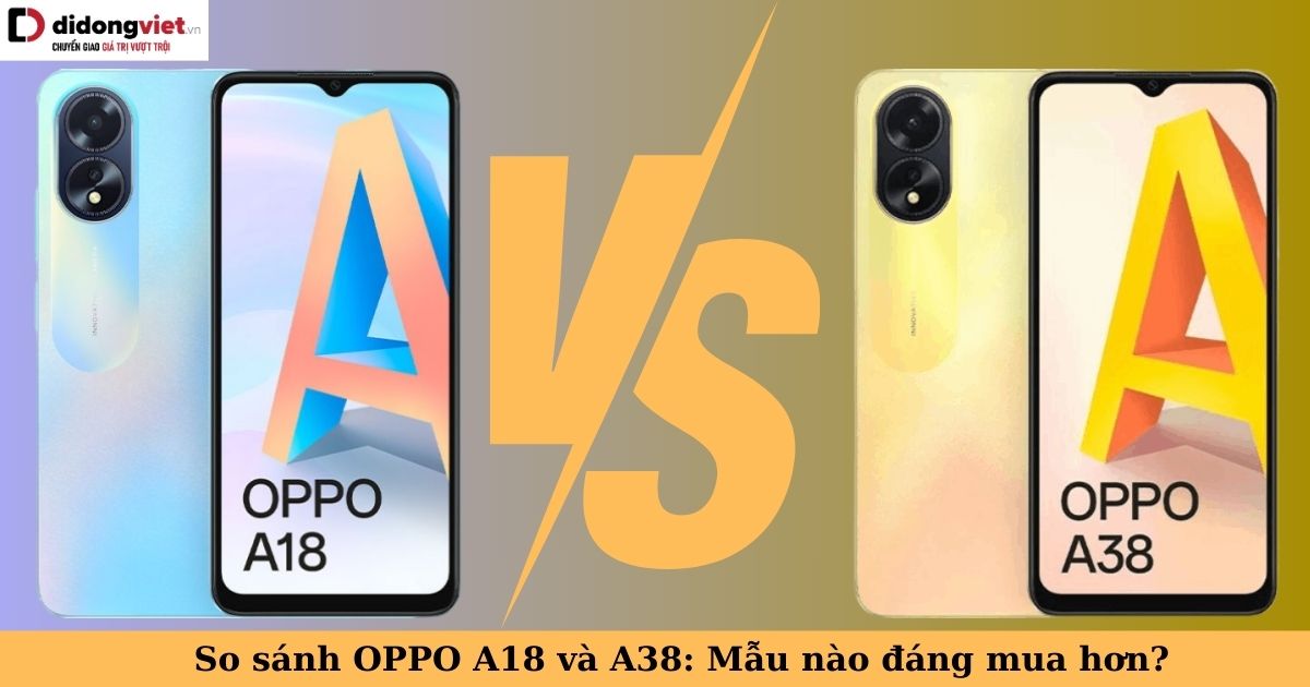 So sánh OPPO A18 và A38: Mẫu nào đáng mua hơn?