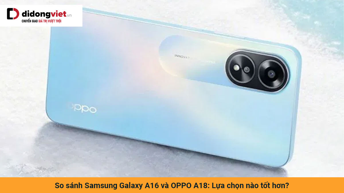 So sánh Samsung Galaxy A16 và OPPO A18: Lựa chọn máy nào