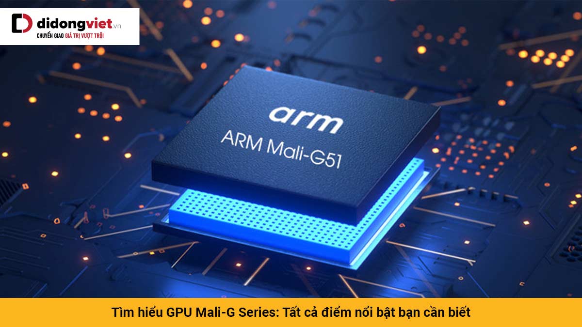 Tìm hiểu GPU Mali-G Series: Tất cả điểm nổi bật bạn cần biết