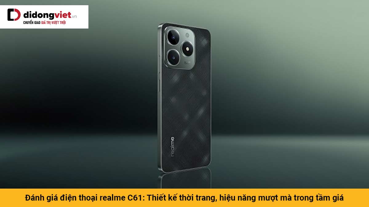 Đánh giá realme C61: Thiết kế đẹp, hiệu năng mượt đáng mua