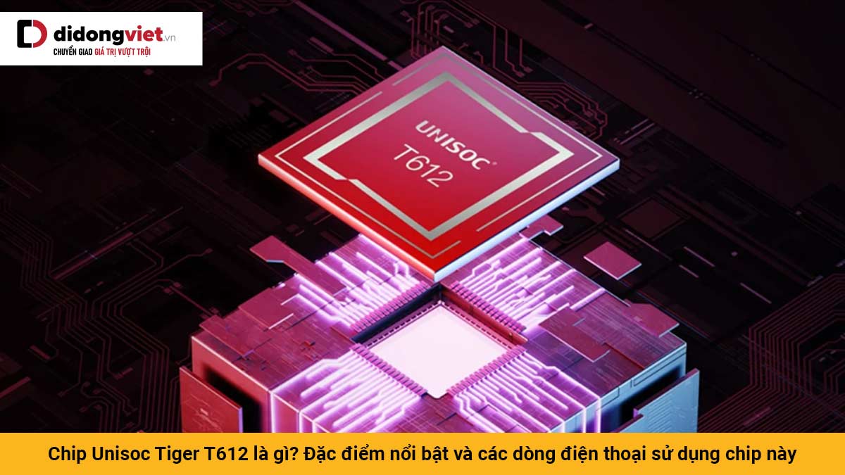 Chip Unisoc Tiger T612 là gì? Đặc điểm nổi bật của chip