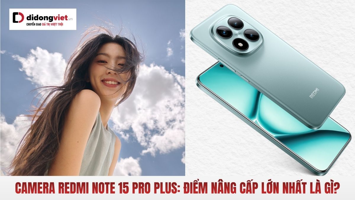 Camera Redmi Note 15 Pro Plus: 3 điểm nâng cấp đáng giá nhất