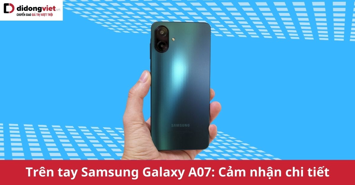 Trên tay Samsung Galaxy A07: Pin trâu, 6 năm update, giá rẻ