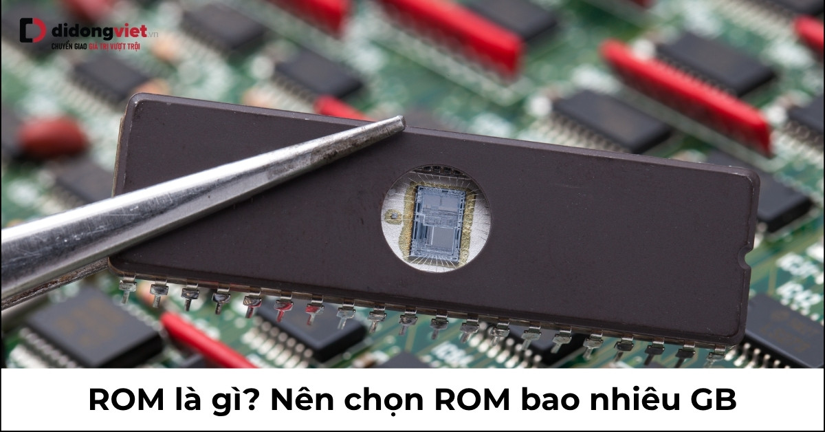ROM là gì? Phân biệt ROM và RAM, nên chọn ROM bao nhiêu