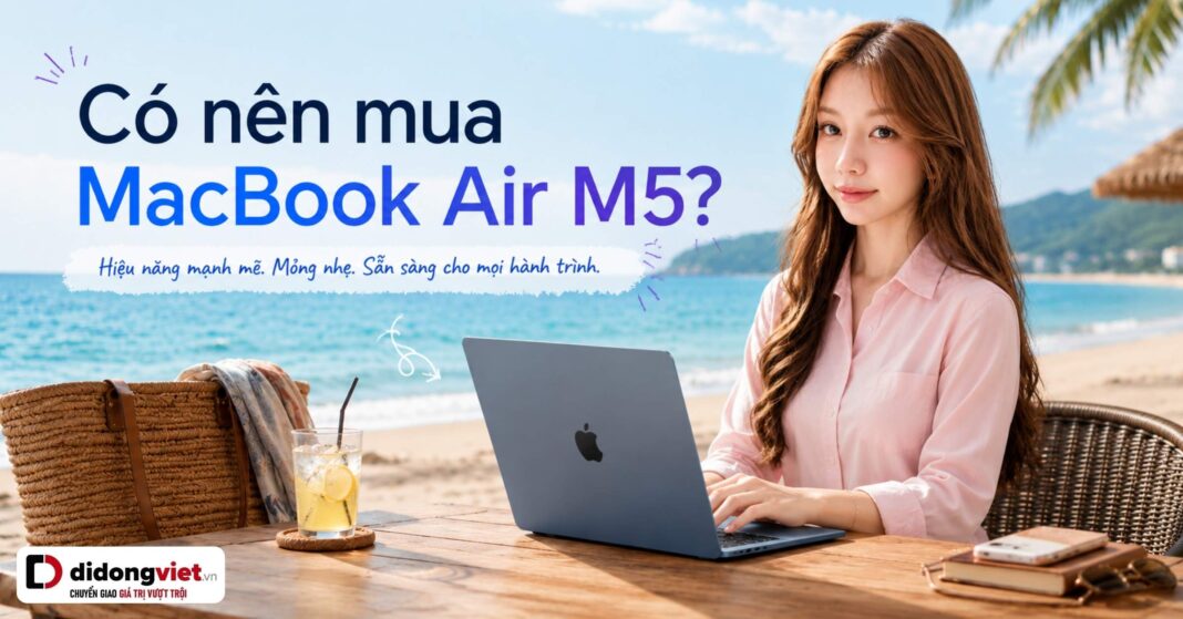 Có nên mua MacBook Air M5? Đánh giá và ma trận nâng cấp